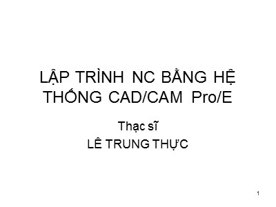 Bài giảng CAD/CAM/CNC - Phần: Lập trình NC bằng hệ thống CADCAM ProE - Lê Trung Thực